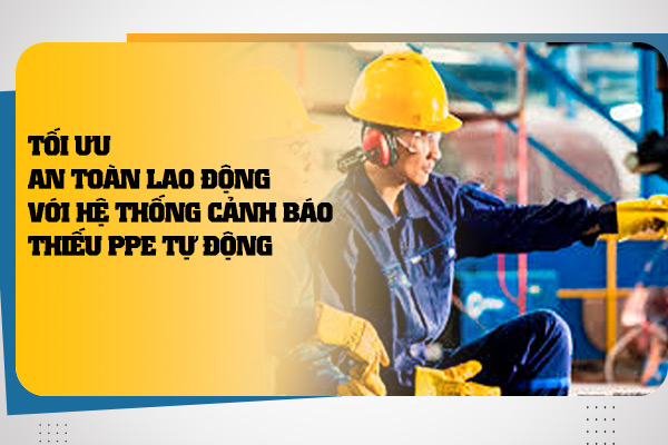 Tối Ưu An Toàn Lao Động Với Hệ Thống Cảnh Báo Thiếu PPE Tự Động